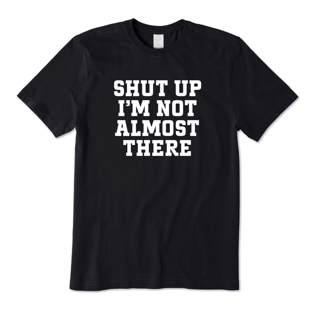 Shut Up I'm Not Almost There T-shirt